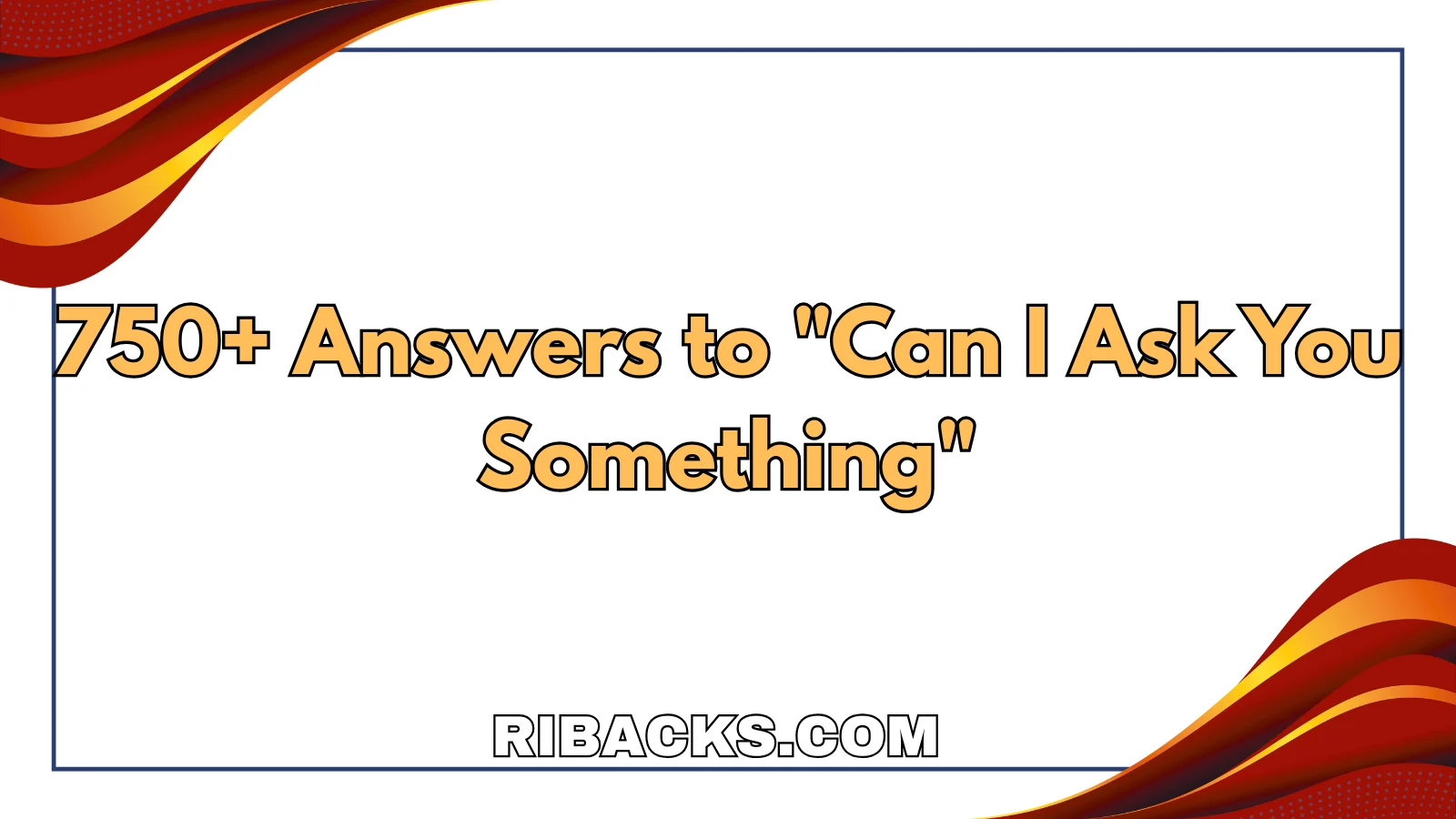 750+ Answers to "Can I Ask You Something"